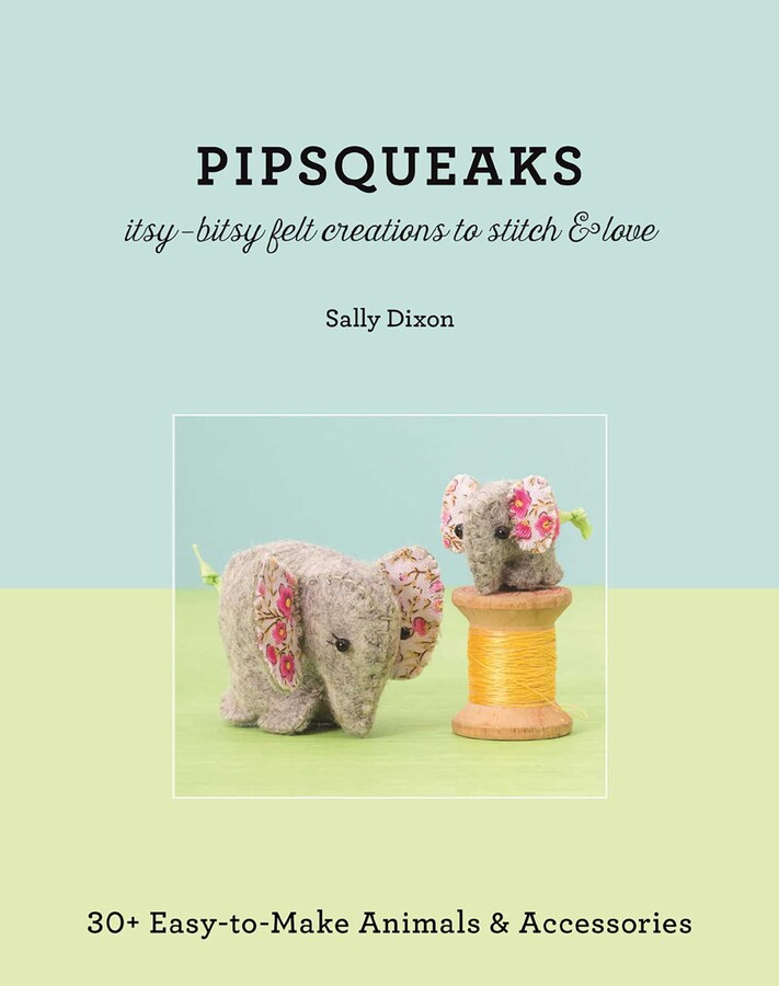 Pipsqueaks - Itsy-Bitsy Felt Creations to Stitch & Love | Book by Sally ...