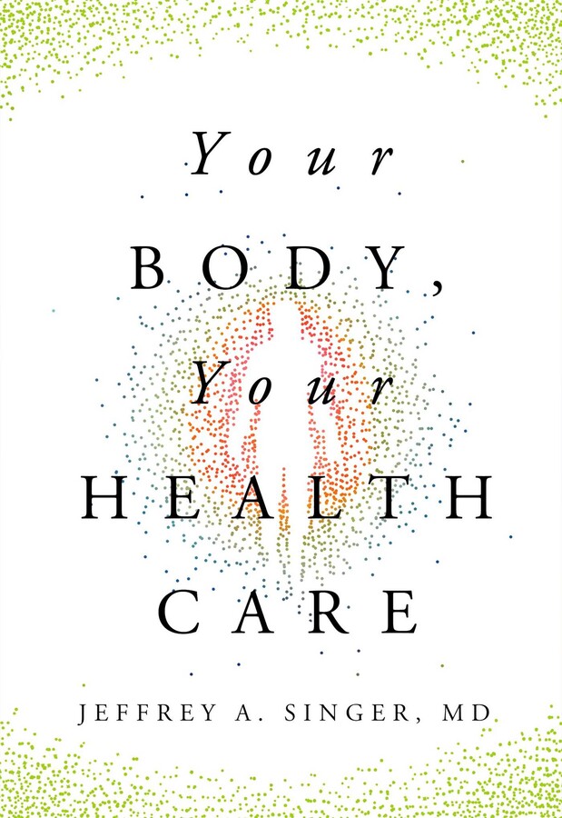 Your Body, Your Health Care | Book by Jeffrey A. Singer, MD | Official ...