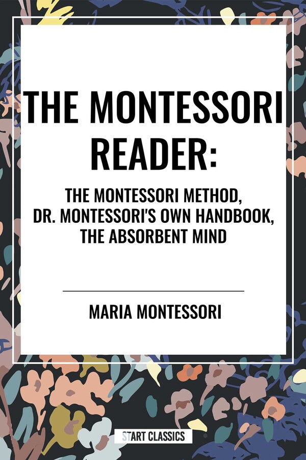 Montessori Reader: The Montessori Method, Dr. Montessori's Own Handbook ...